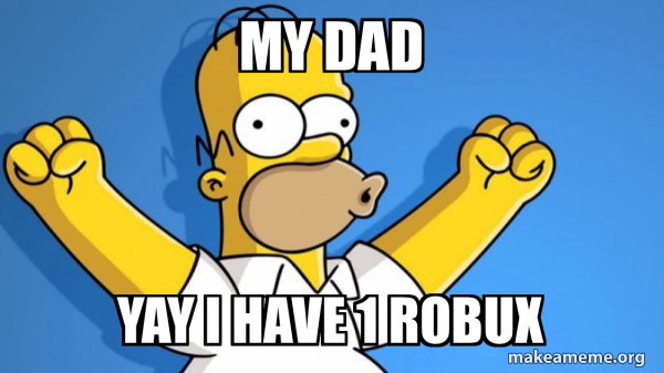 my dad yay I have 1 robux - Happy Homer Meme Generator
