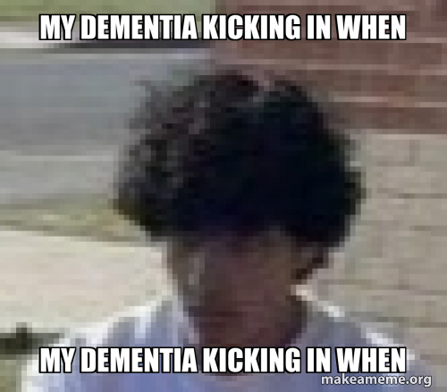 My dementia kicking in when My dementia kicking in when Meme Generator