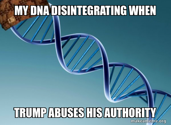 My DNA Disintegrating when Trump Abuses his authority - Scumbag ...