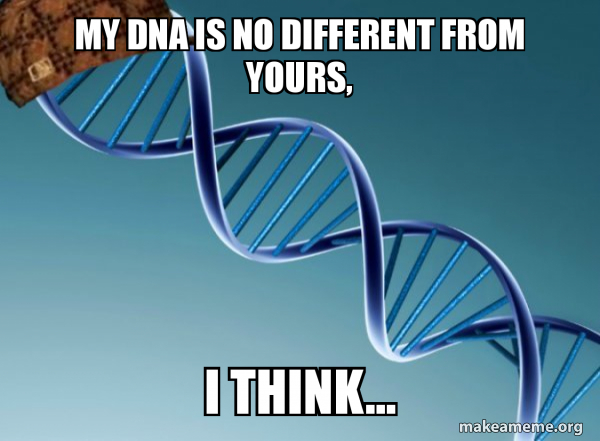 MY DNA IS NO DIFFERENT FROM YOURS, I THINK... - Scumbag Genetics Meme ...