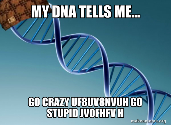 my dna tells me... GO CRAZY UF8UV8NVUH GO STUPID JV0FHFV H - Scumbag ...