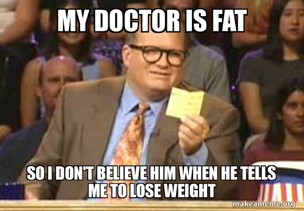 My doctor is fat so I don't believe him when he tells me to lose weight ...