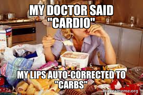 my doctor said "Cardio" My lips auto-corrected to "carbs ...
