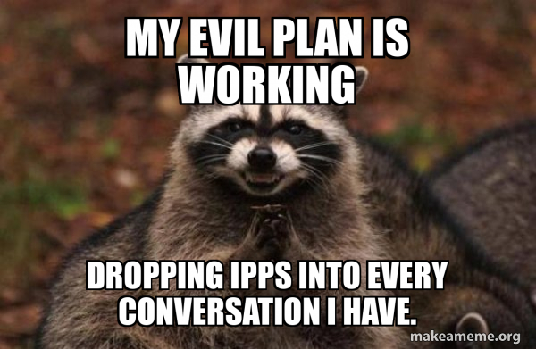 My Evil Plan is working Dropping IPPS into every conversation I have ...