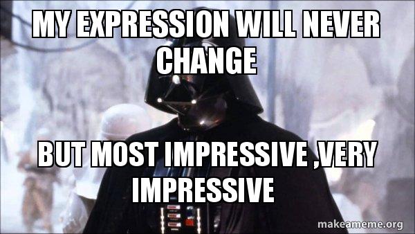 My expression will never change But most impressive ,very impressive ...