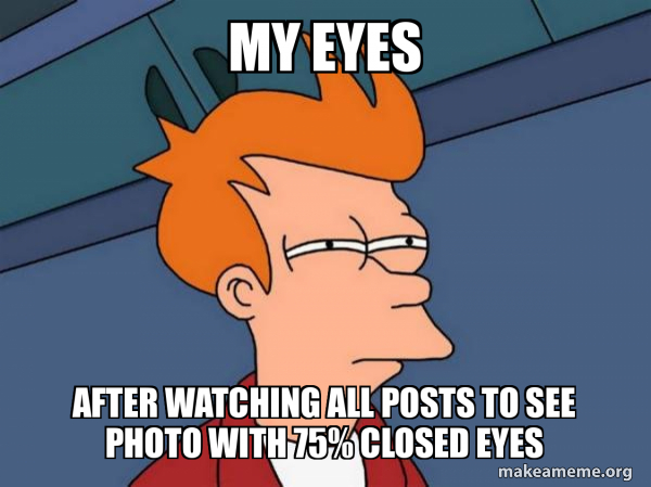 My eyes After watching all posts to see photo with 75% closed eyes ...