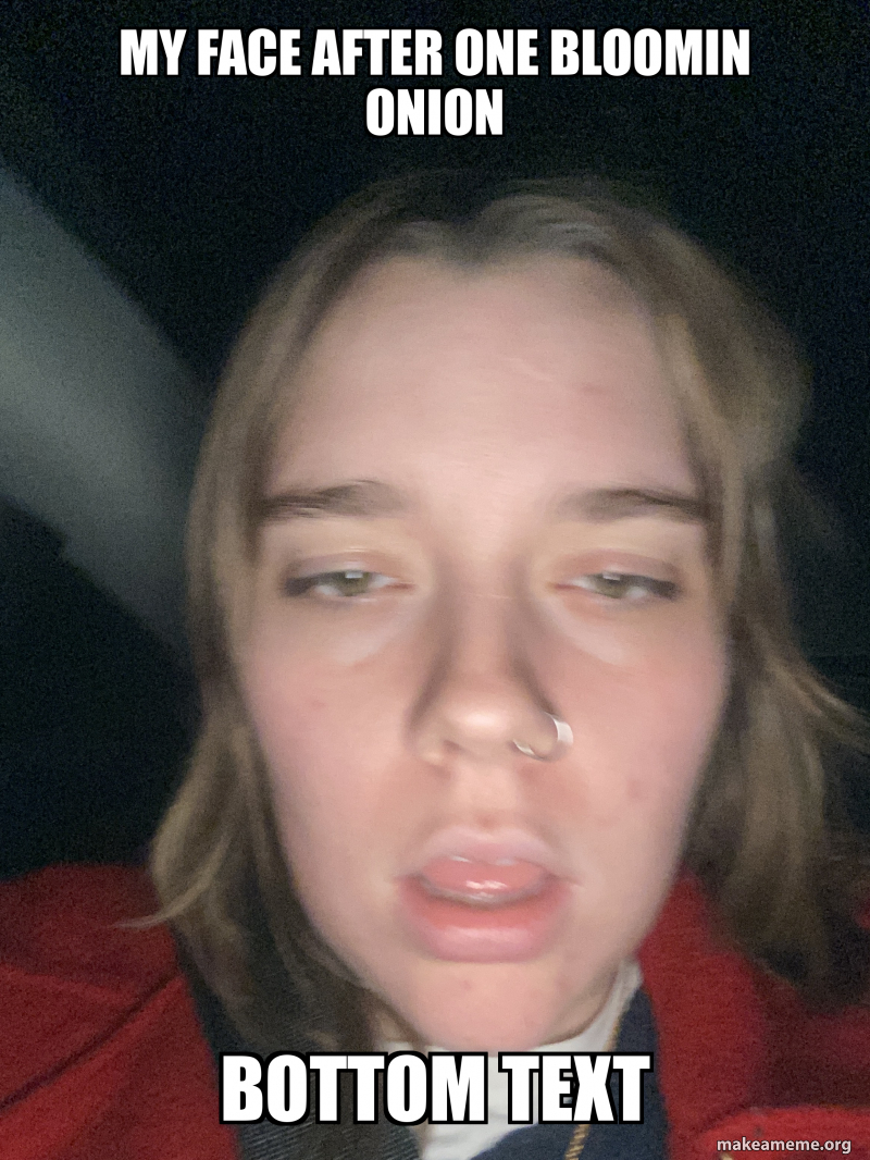 My face after one bloomin onion Bottom text Meme Generator