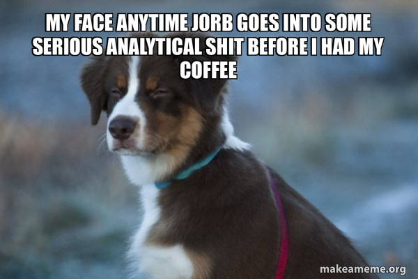 My face anytime Jorb goes into some serious analytical shit before I ...