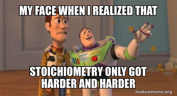 My face when I realized that stoichiometry only got harder and harder ...