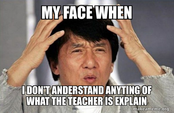 My face when i don't anderstand anyting of what the teacher is explain ...