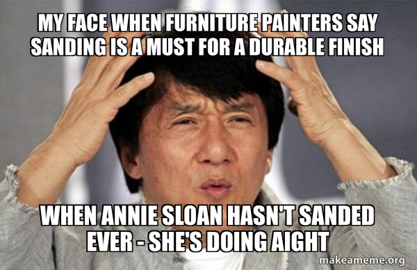 MY FACE WHEN FURNITURE PAINTERS SAY SANDING IS A MUST FOR A DURABLE ...