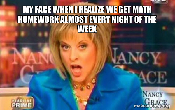 My face when I realize we get math homework almost every night of the ...