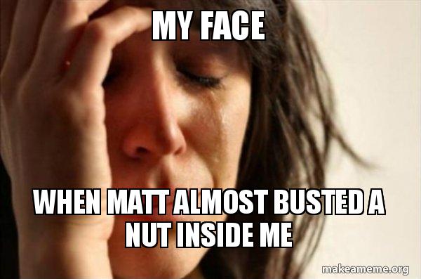 my face when matt almost busted a nut inside me - First World Problems ...