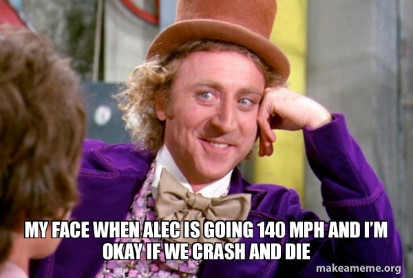 My face when Alec is going 140 mph and Iâ€™m okay if we crash and die ...