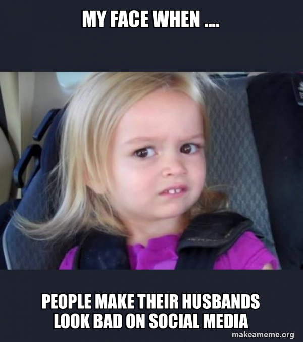 My face when .... people make their husbands look bad on social media ...