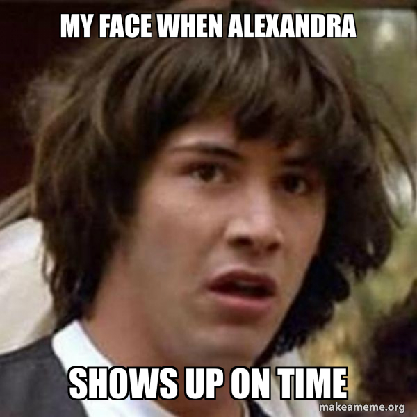 my face when alexandra shows up on time - Conspiracy Keanu Meme Generator