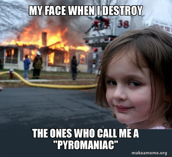 My face when I destroy the ones who call me a "Pyromaniac" - Disaster ...