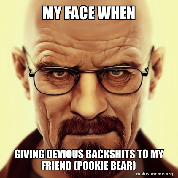 My face when Giving devious backshits to my friend (pookie bear ...