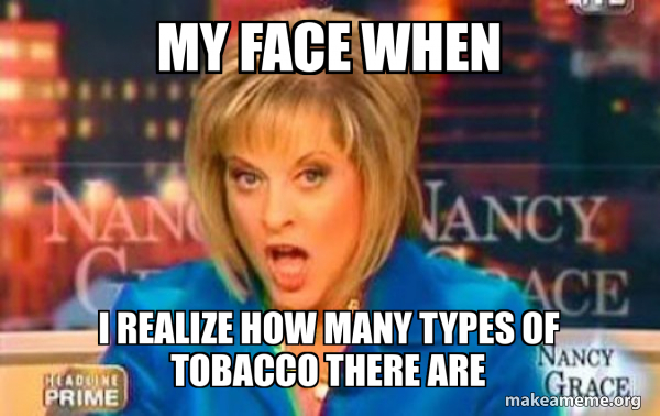 My face when I realize how many types of tobacco there are - False Fact ...
