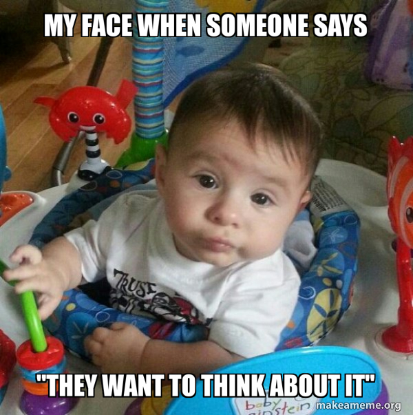 My Face When Someone Says "They Want To Think About It" - 'Whatever ...