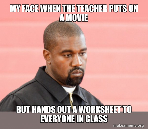 my face when the teacher puts on a movie but hands out a worksheet to ...