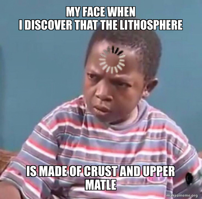 my face when I discover that the lithosphere Is made of crust and upper ...