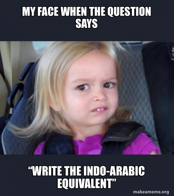 My face when the question says “Write the Indo-Arabic equivalent ...