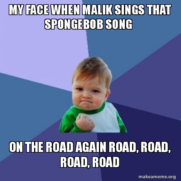 My face when malik sings that SpongeBob song On the road again road ...