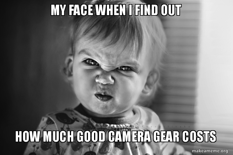 My face when I find out How much good camera gear costs Meme Generator