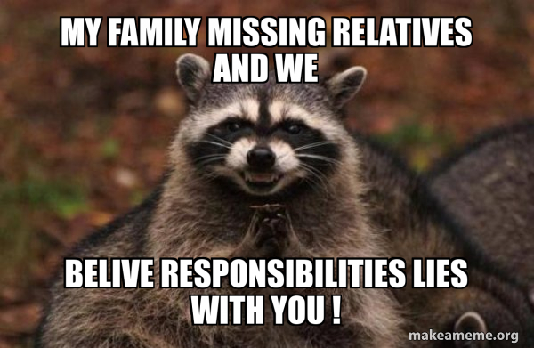 My family missing relatives and we Belive responsibilities lies with ...