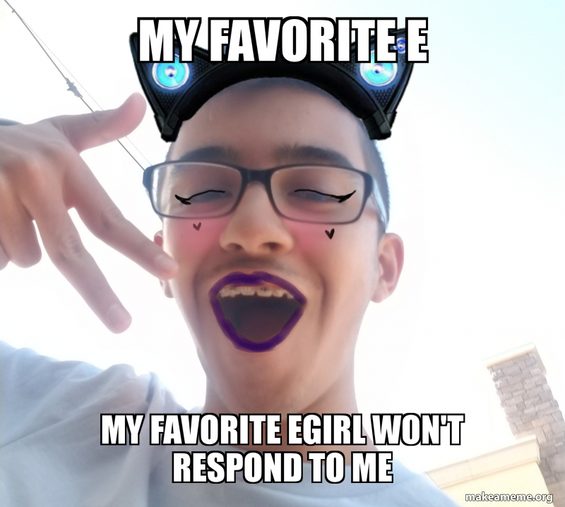 MY FAVORITE E MY FAVORITE EGIRL won't RESPOND TO ME Meme Generator