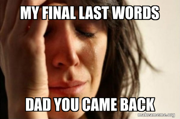 My final last words Dad you came back - First World Problems Meme Generator