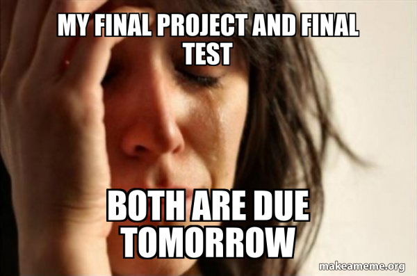 My final project and final test both are due tomorrow - First World ...