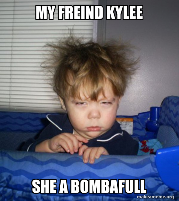MY freind kylee she a bombafull - Monday Mornings Meme Generator