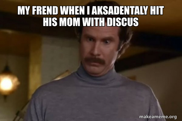 my frend when i aksadentaly hit his mom with discus - Ron Burgundy I am ...