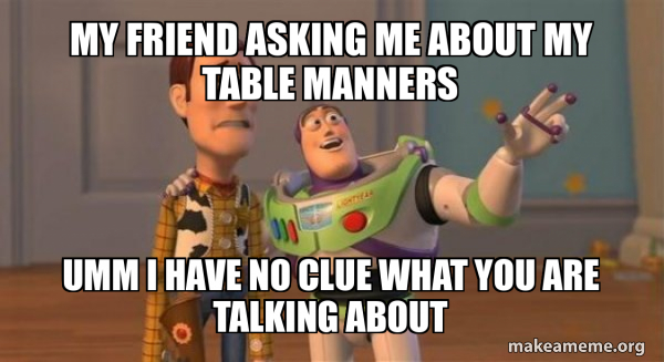 My friend asking me about my table manners Umm I have no clue what you ...
