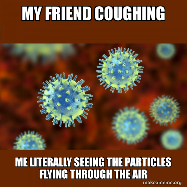 My friend coughing Me literally seeing the particles flying through the ...