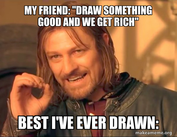 My friend: "Draw something good and we get rich" Best I've ever drawn ...