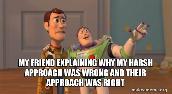 my friend explaining why my harsh approach was wrong and their approach ...