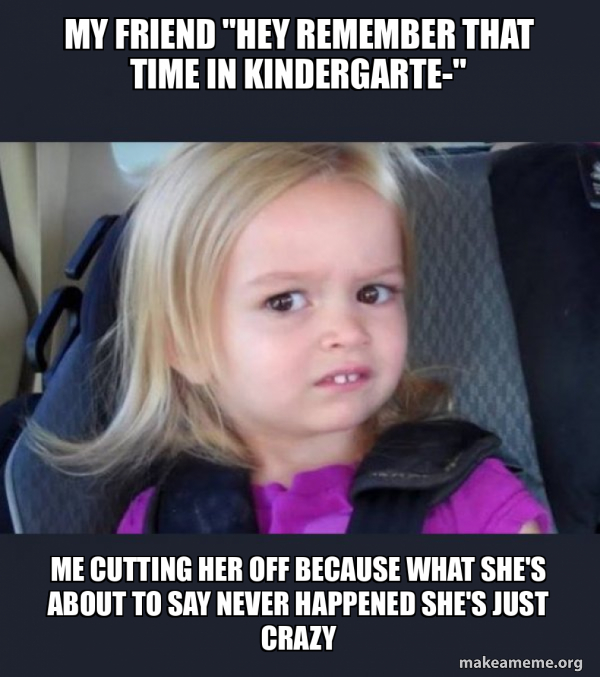 my friend "hey remember that time in kindergarte-" me cutting her off ...