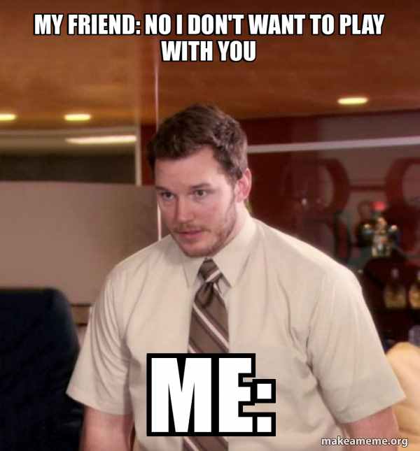 My friend: No I don't want to play with you Me: - Andy Dwyer - Too ...
