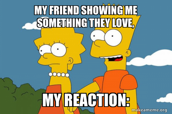 my friend showing me something they love, my reaction: - Bart and Lisa ...