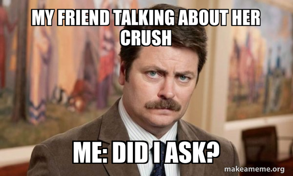 My friend talking about her crush me: did i ask? - Ron Swanson : I am a ...