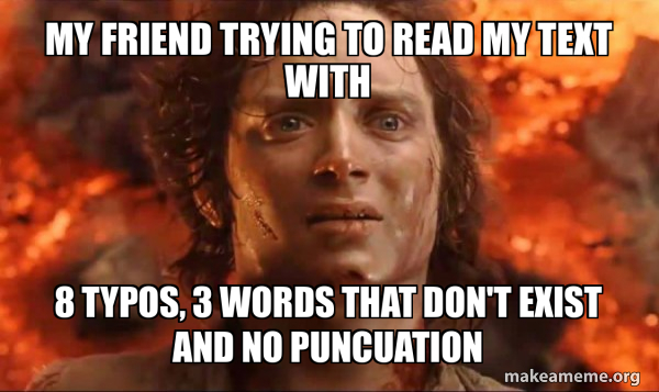 My friend trying to read my text with 8 typos, 3 words that don't exist ...