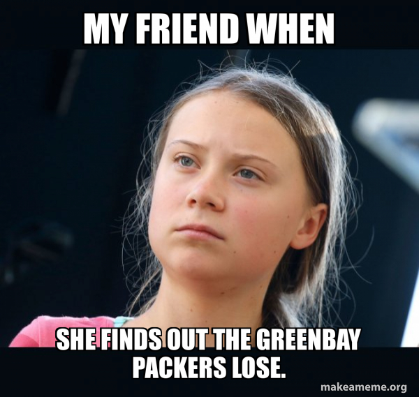 my friend when she finds out the greenbay packers lose. - Greta ...