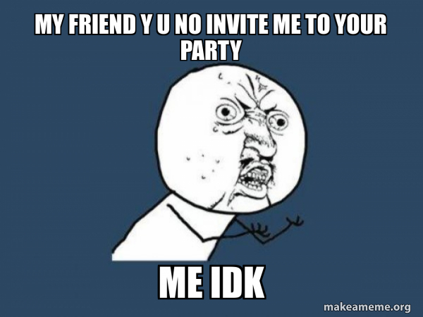 My Friend Y U NO INVITE ME TO YOUR PARTY Me IDK - Y U No Meme Generator