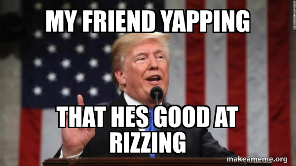 my friend yapping that hes good at rizzing - Donald Trump Meme Generator