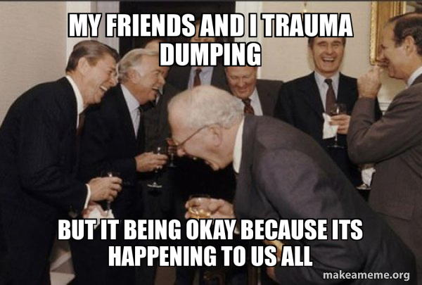 My friends and I trauma dumping but it being okay because its happening ...