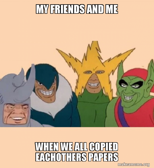 My friends and me When we all copied eachothers papers - Me and the ...
