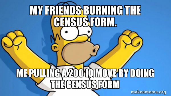 My friends burning the Census form. Me pulling a 200 iq move by doing ...
